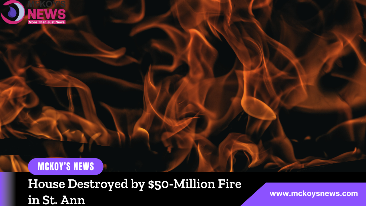 House Destroyed by $50-Million Fire in St. Ann - McKoysNews